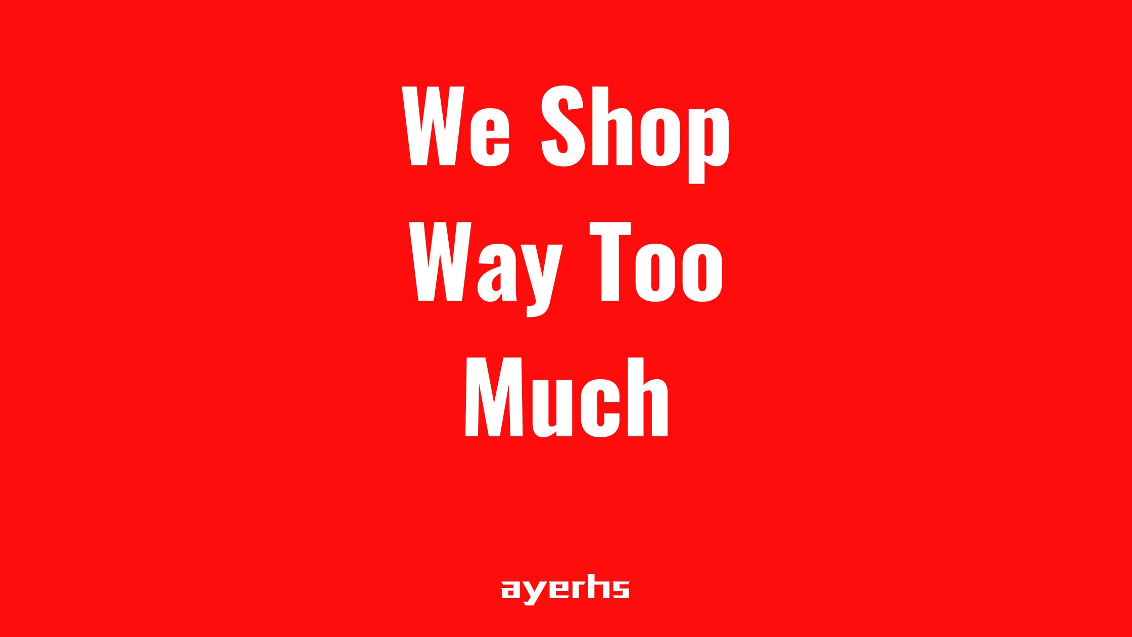 We Shop Way Too Much – Ayerhs Magazine