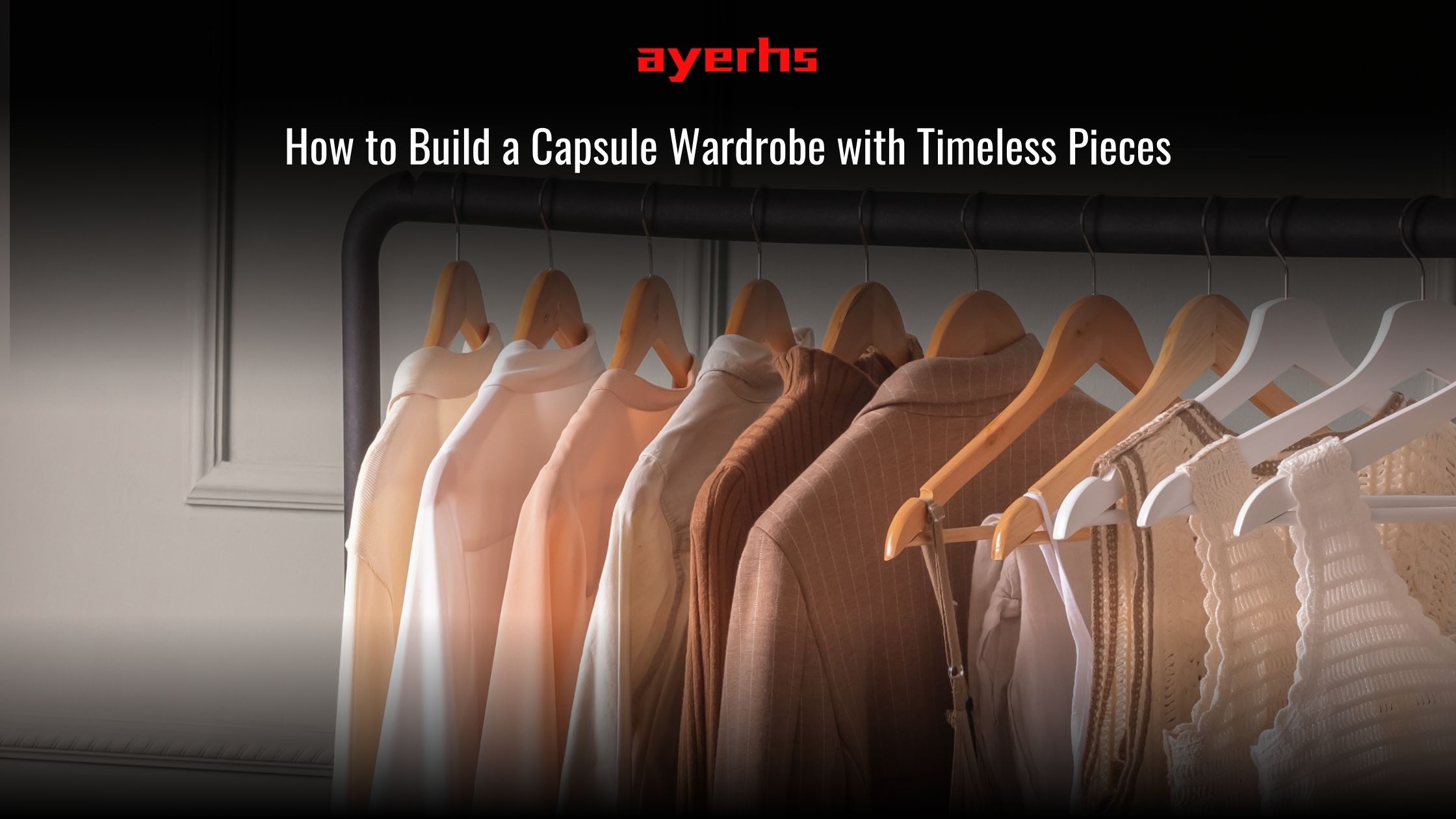 How to Build a Capsule Wardrobe with Timeless Pieces – Ayerhs Magazine