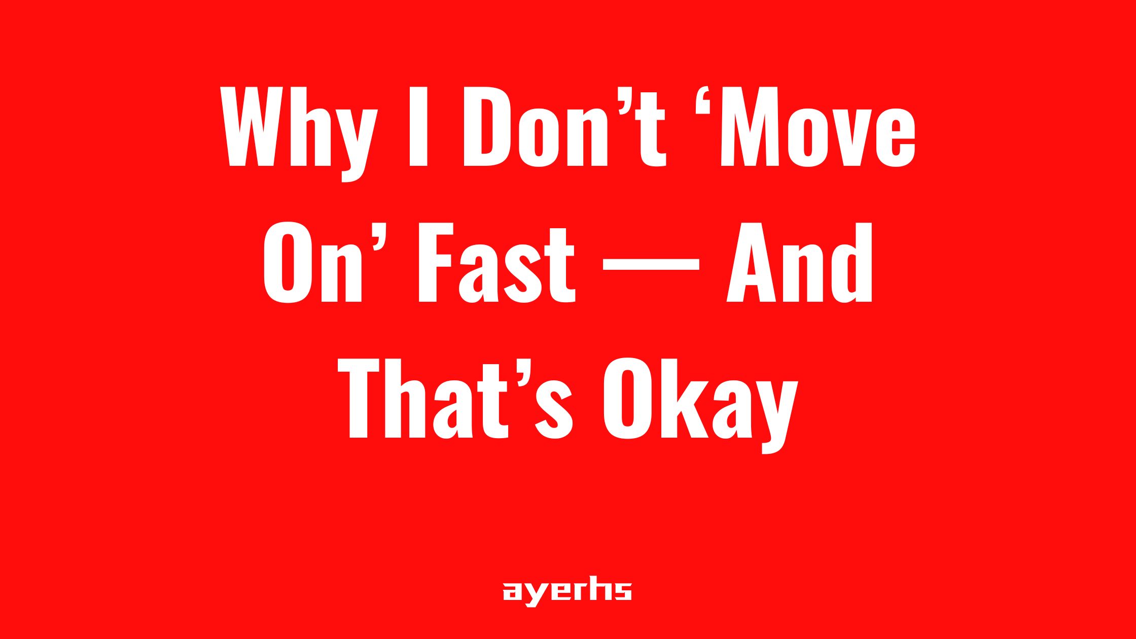 Why I Don’t ‘Move On’ Fast — And That’s Okay – Ayerhs Magazine