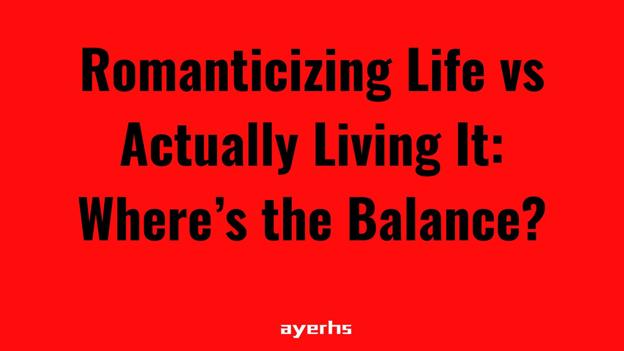 Romanticizing Life vs Actually Living It: Where’s the Balance? – Ayerhs ...